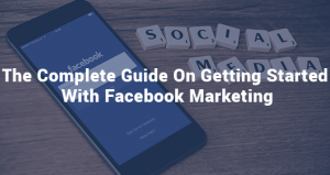 The Complete Guide On Getting Started With Facebook Marketing