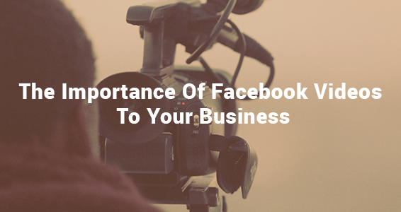 The Importance Of Facebook Videos And How To Use Them For Your Business